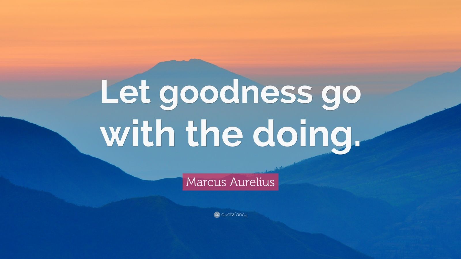 Marcus Aurelius Quote: “Let goodness go with the doing.”