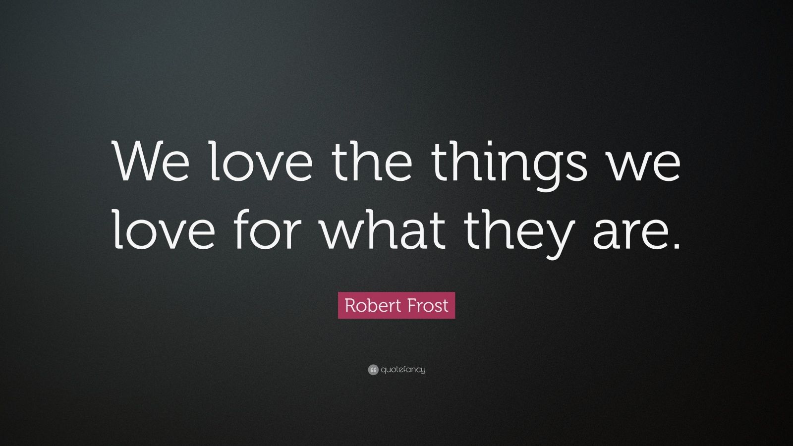 Robert Frost Quote: “We love the things we love for what they are.” (15 ...