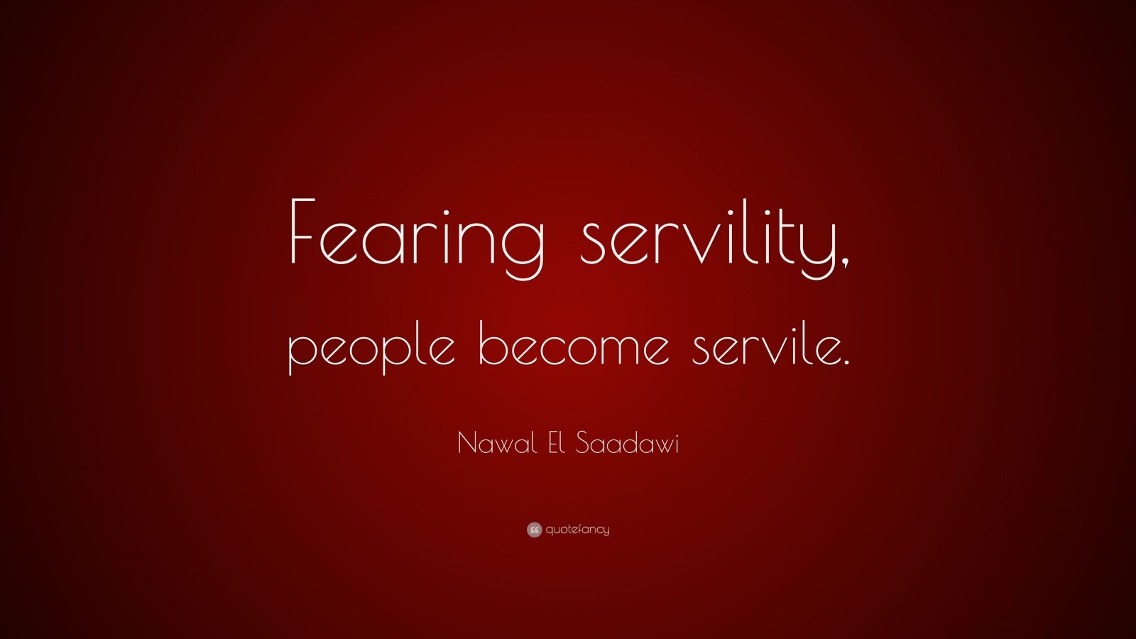 Nawal El Saadawi Quote: “Fearing servility, people become servile.”