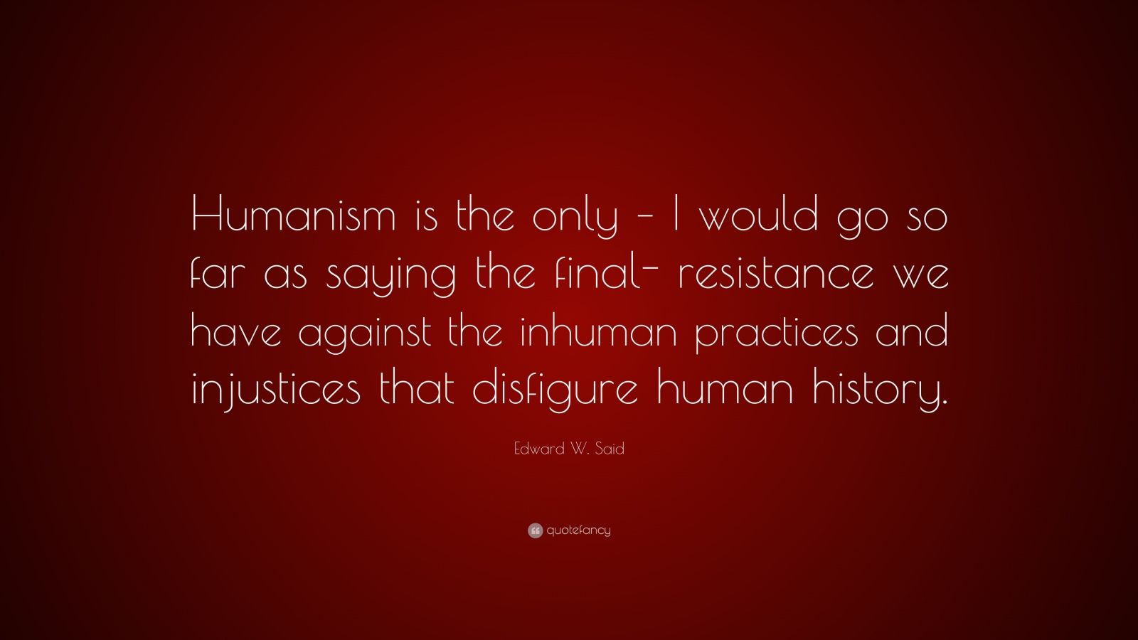 Edward W. Said Quote: “Humanism is the only – I would go so far as ...