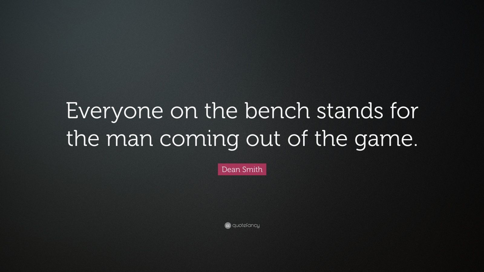 Dean Smith Quote: “Everyone on the bench stands for the man coming out ...