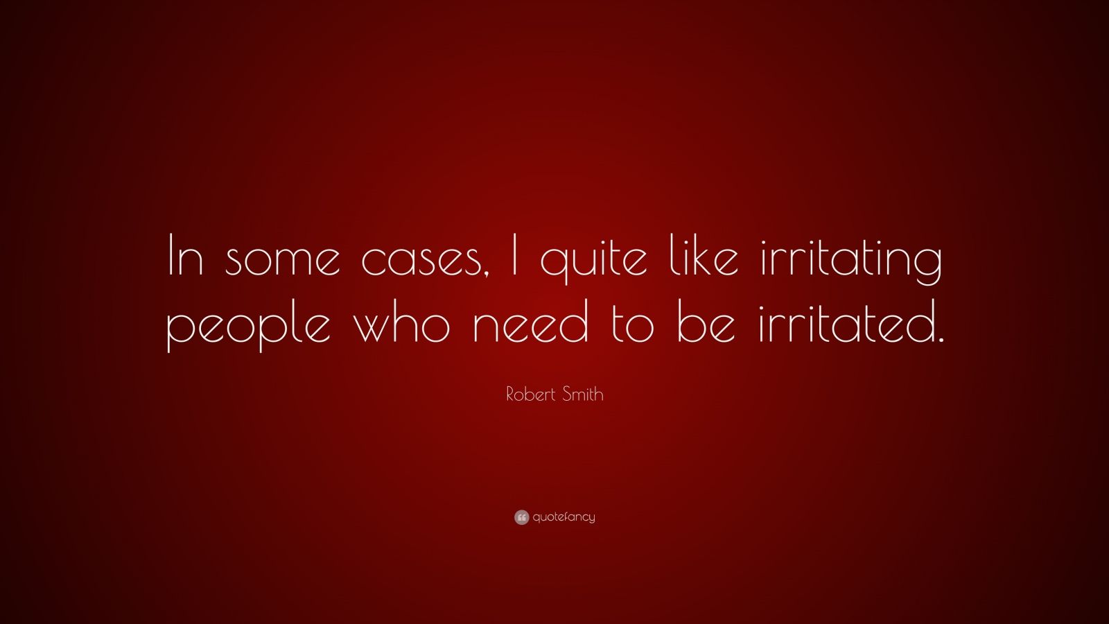 Robert Smith Quote: “In some cases, I quite like irritating people who ...