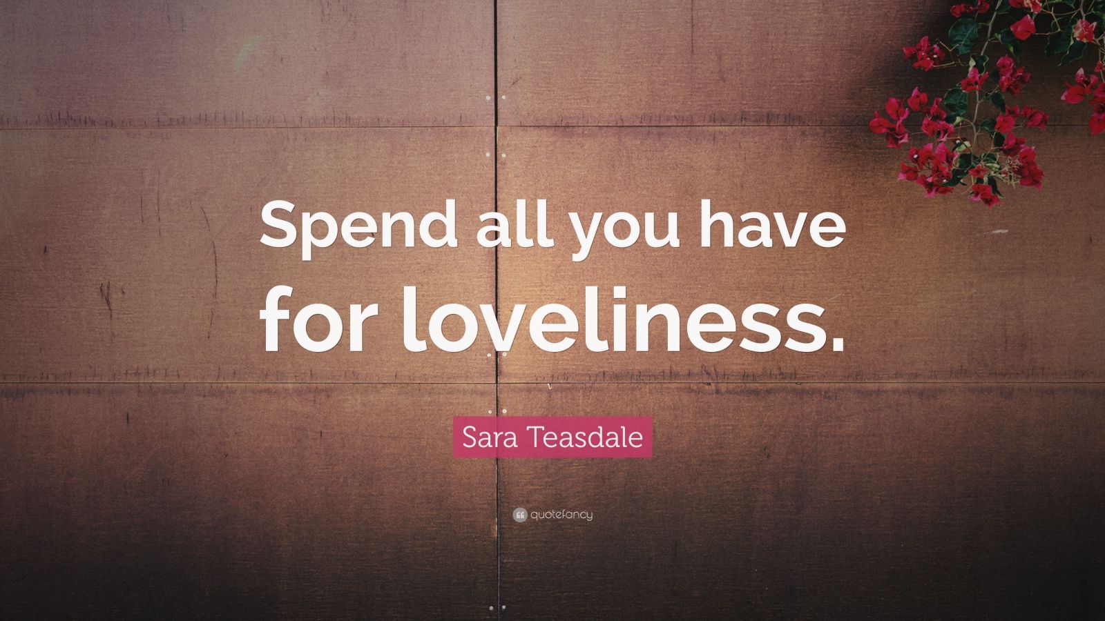 Sara Teasdale Quote: “Spend all you have for loveliness.”
