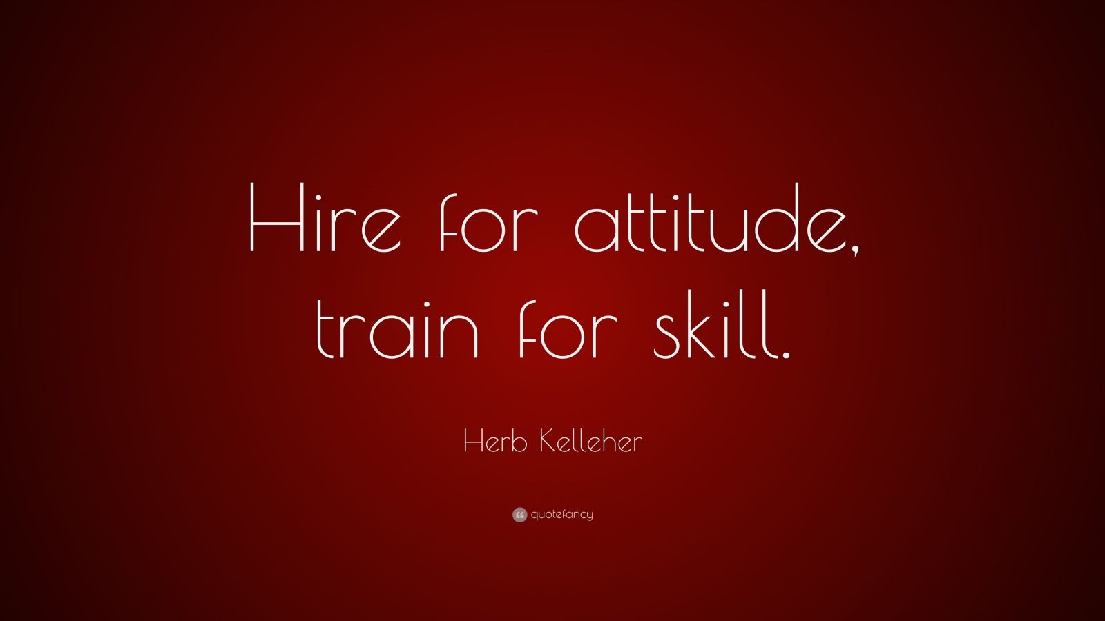 Herb Kelleher Quote: “Hire for attitude, train for skill.” (12 ...