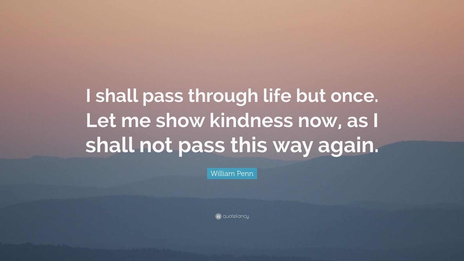 William Penn Quote: “I shall pass through life but once. Let me show ...