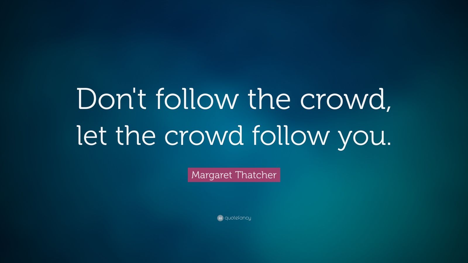 Margaret Thatcher Quote: “Don't follow the crowd, let the crowd follow ...