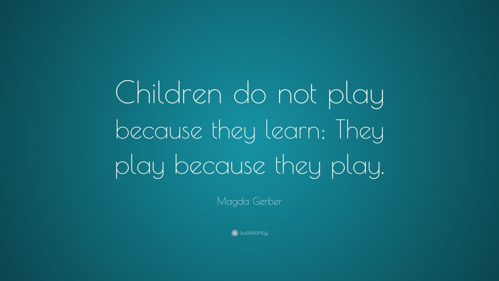Magda Gerber Quote: “Children do not play because they learn; They play ...