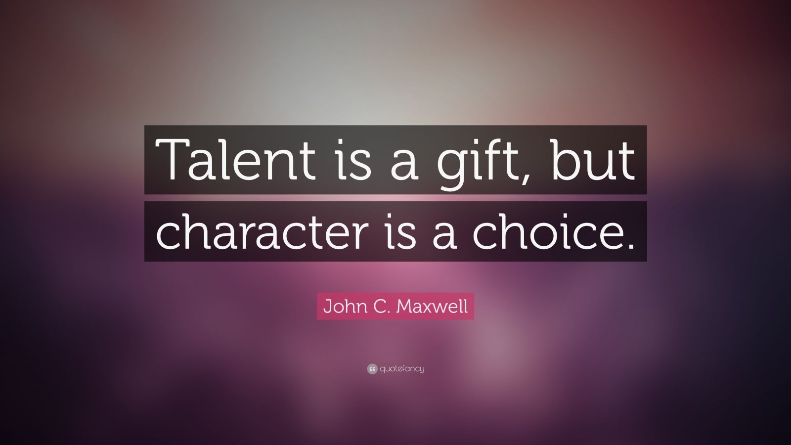 John C. Maxwell Quote: “Talent is a gift, but character is a choice.”