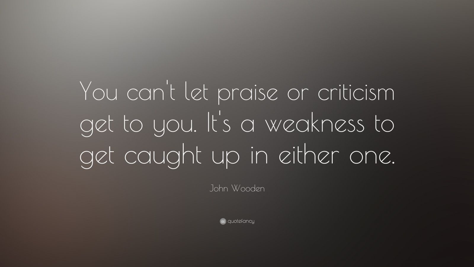 John Wooden Quote: “You can't let praise or criticism get to you. It's ...