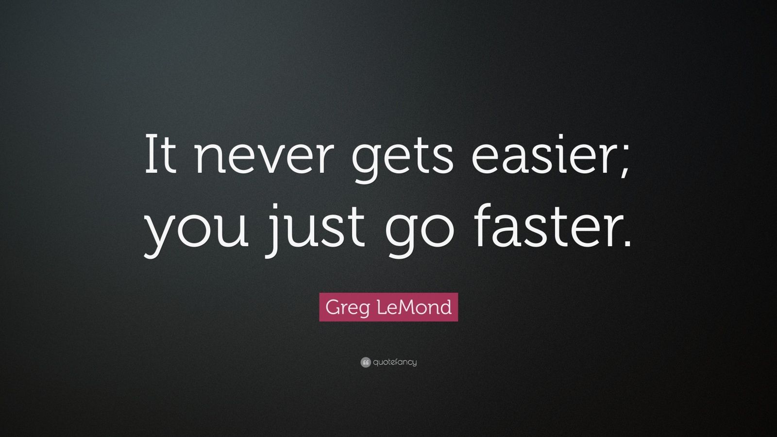 Greg LeMond Quote: “It never gets easier; you just go faster.” (12 ...
