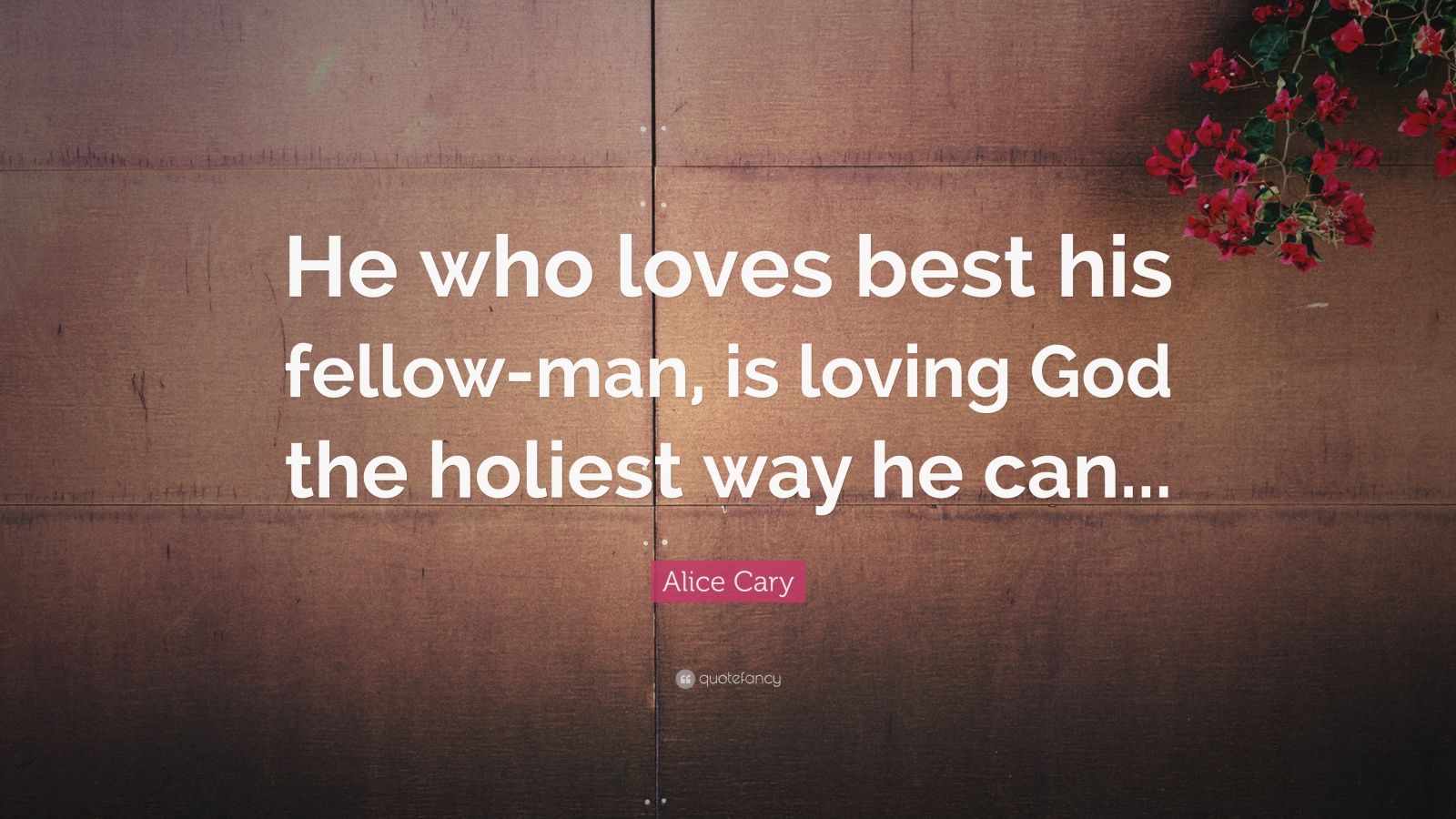 Alice Cary Quote: “He who loves best his fellow-man, is loving God the ...