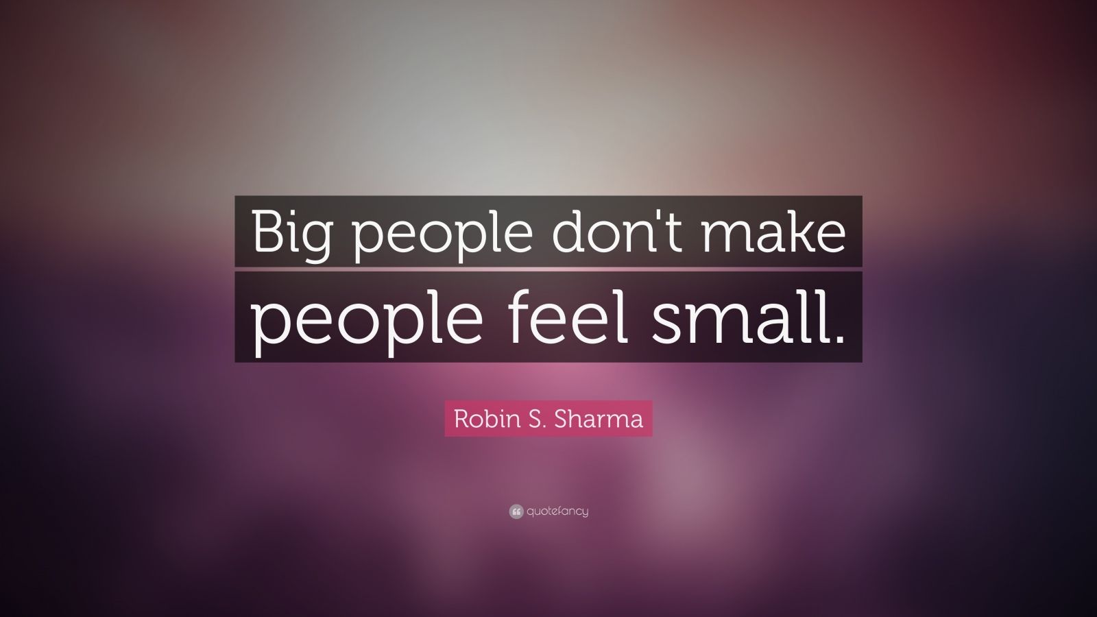 Robin S. Sharma Quote: “Big people don't make people feel small.” (20 ...