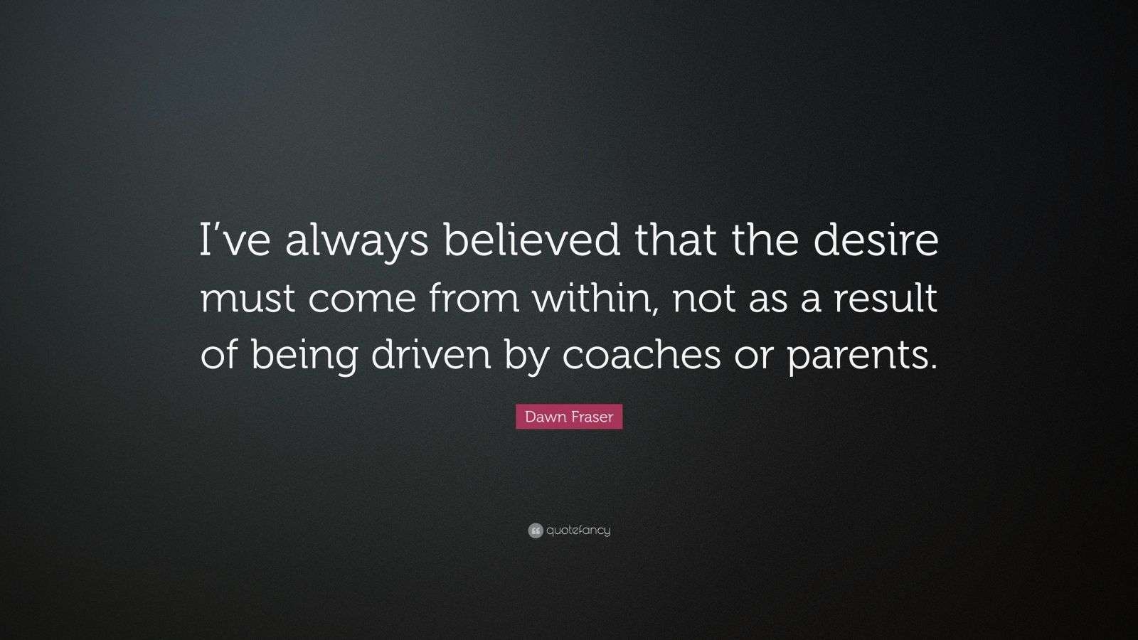 Dawn Fraser Quote: “I’ve always believed that the desire must come from ...