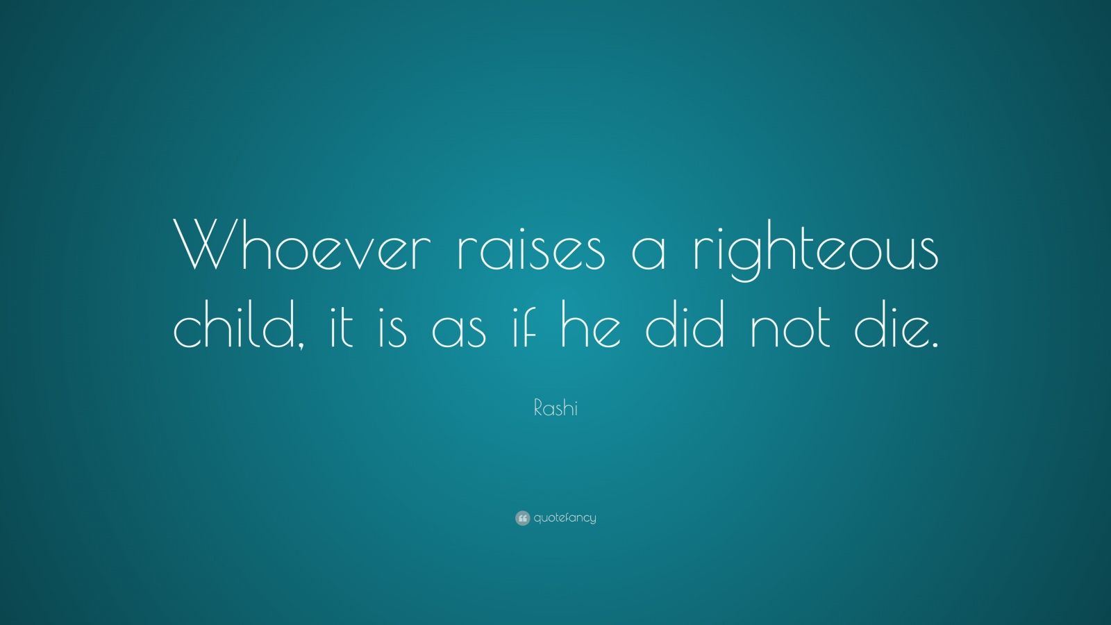 Rashi Quote: “Whoever raises a righteous child, it is as if he did not ...