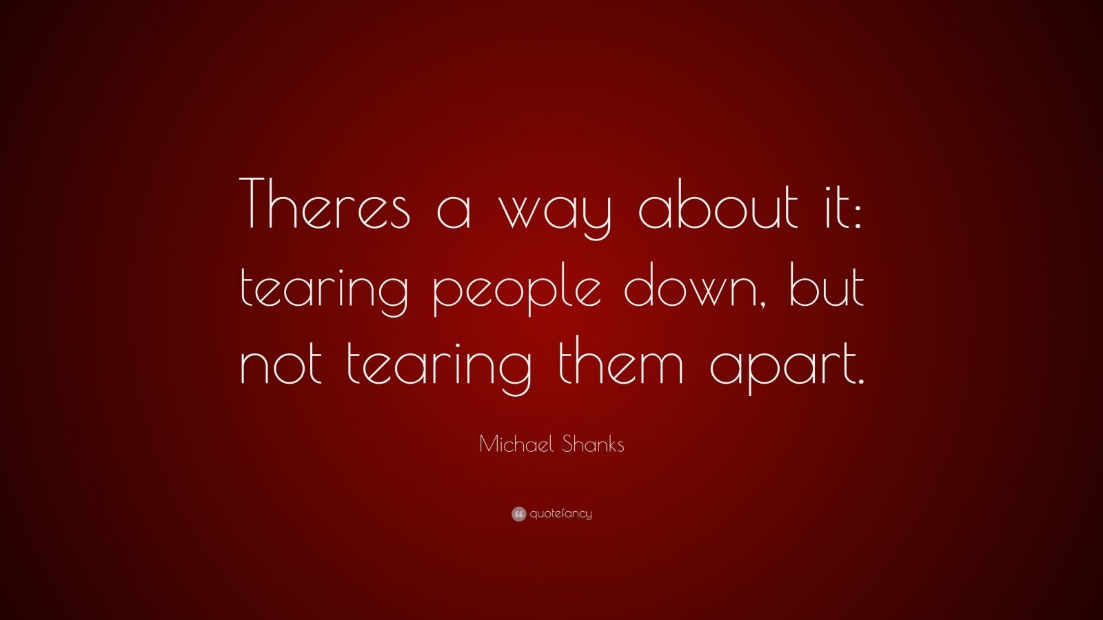 Michael Shanks Quote: “Theres a way about it: tearing people down, but ...