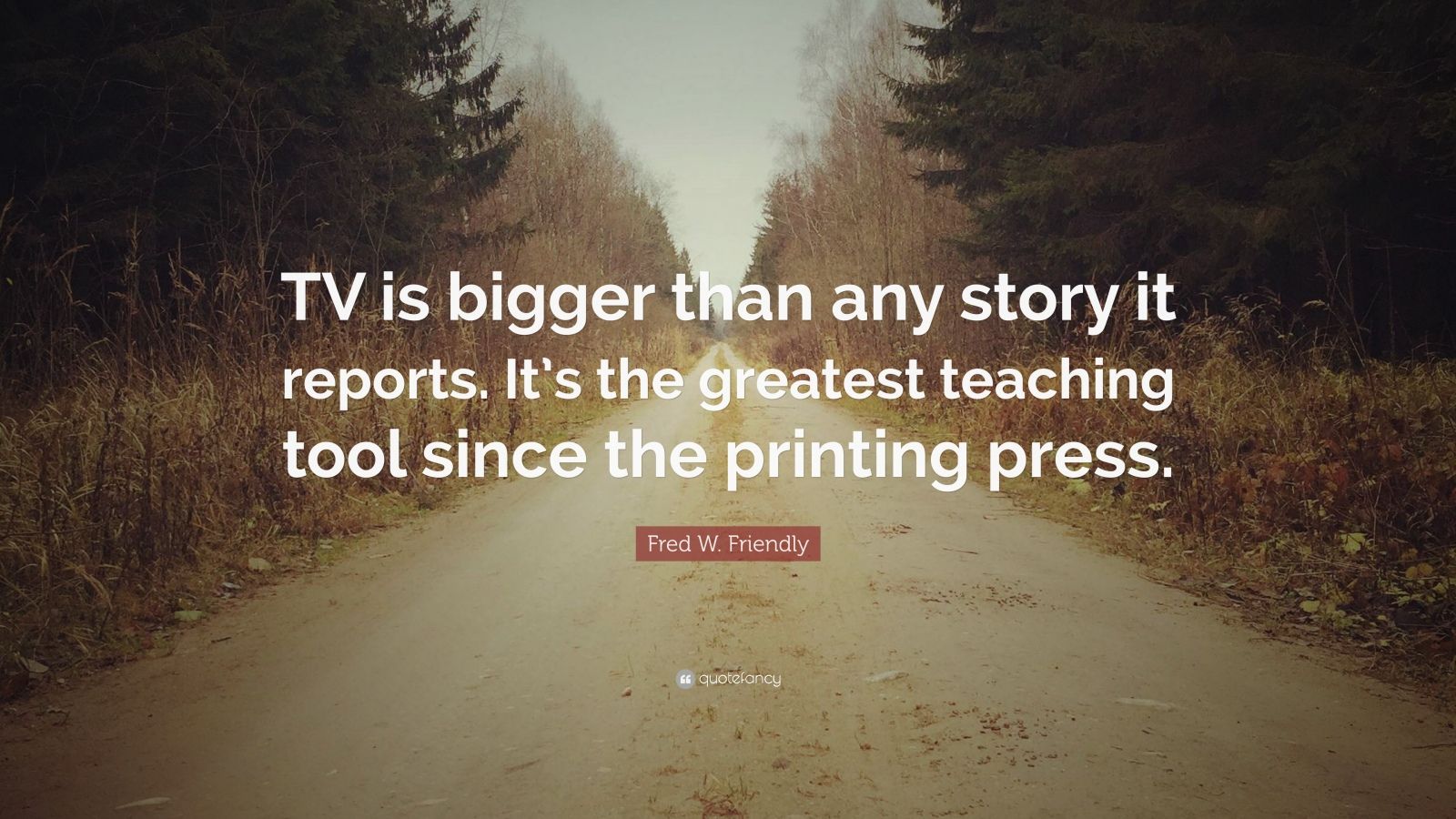 Fred W. Friendly Quote: “TV is bigger than any story it reports. It’s ...