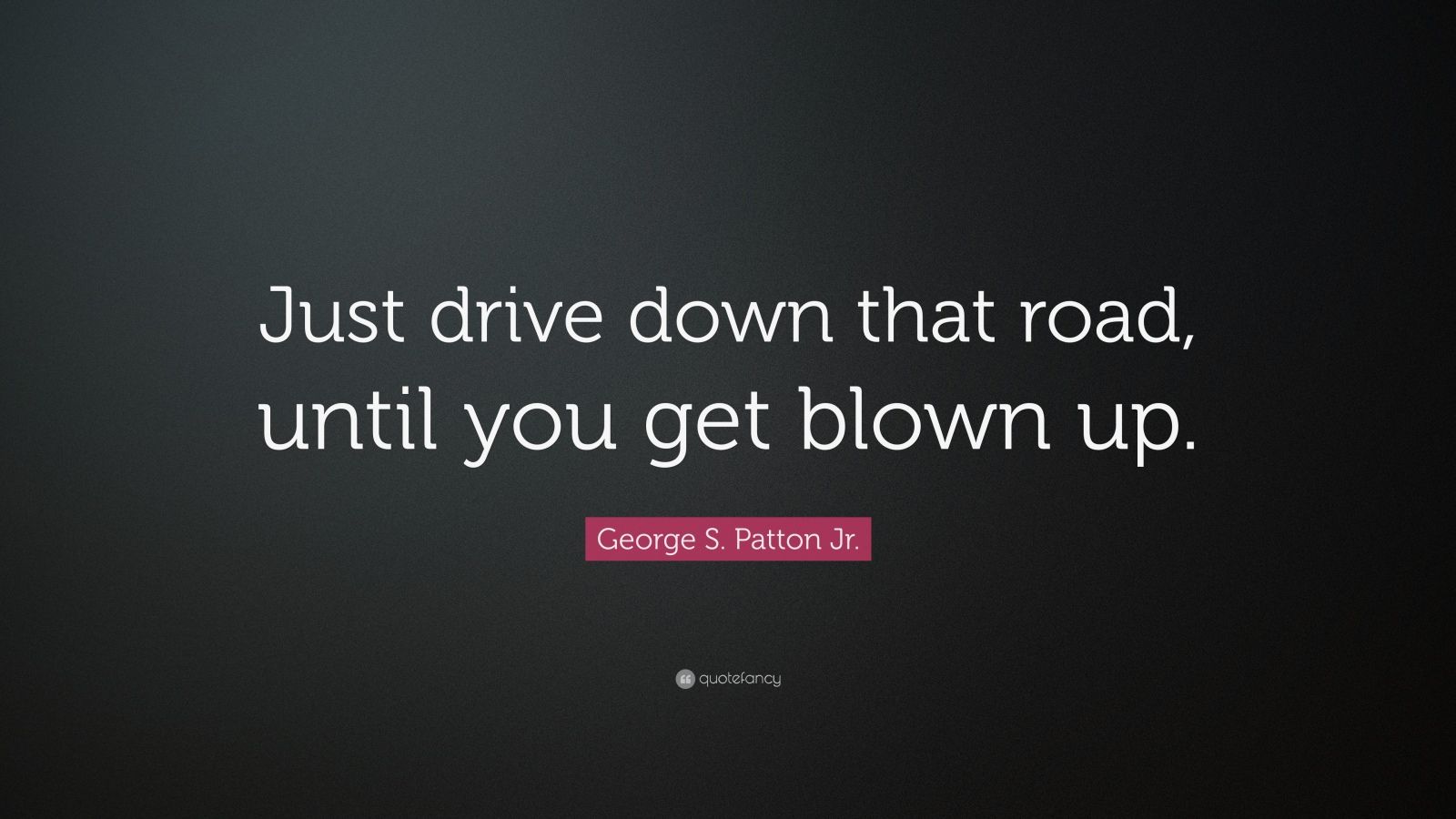 George S. Patton Jr. Quote: “Just drive down that road, until you get ...