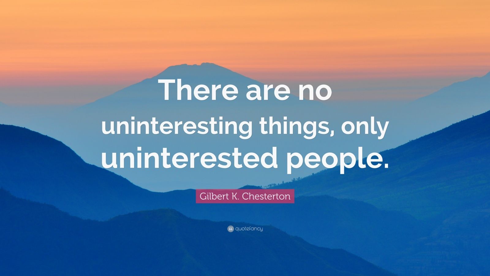 Gilbert K. Chesterton Quote: “There are no uninteresting things, only ...