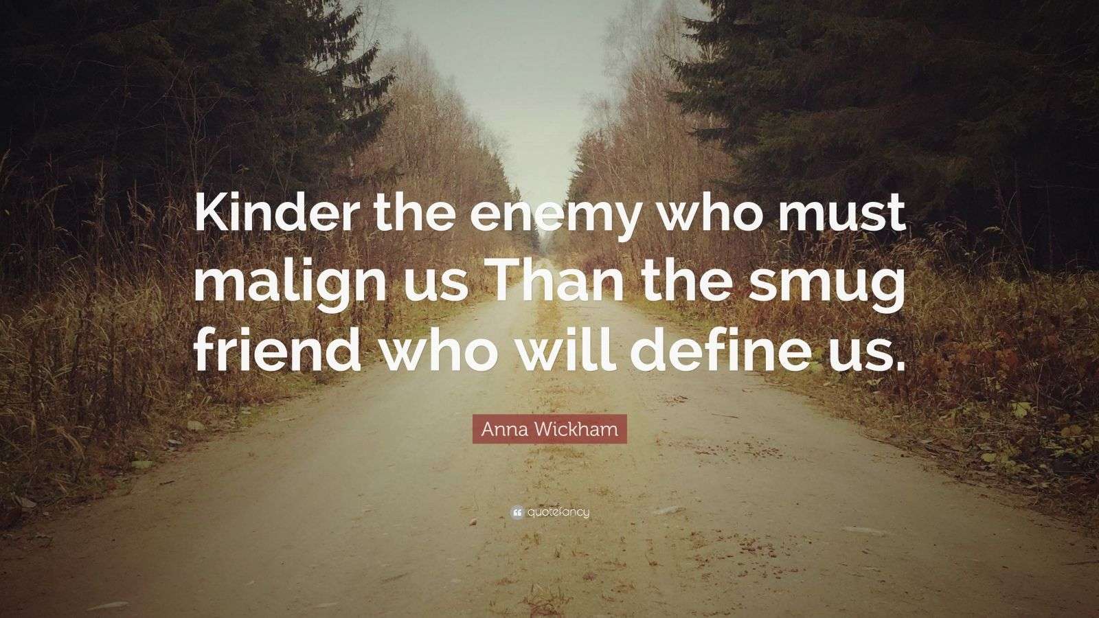 Anna Wickham Quote: “Kinder the enemy who must malign us Than the smug ...