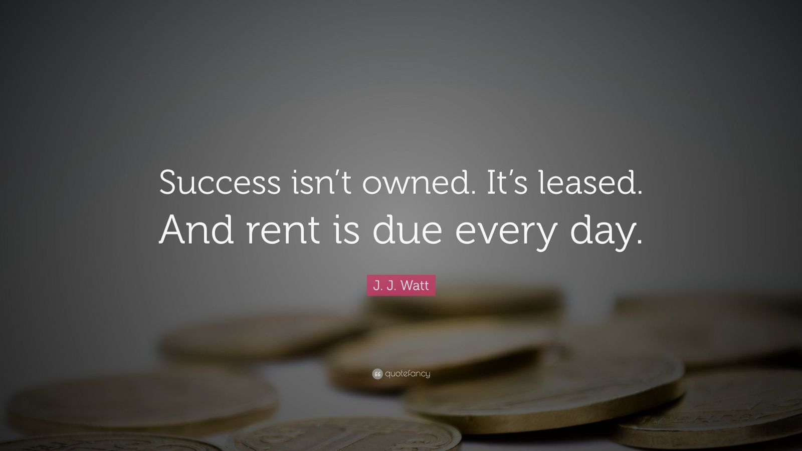 J. J. Watt Quote: “Success isn’t owned. It’s leased. And rent is due ...
