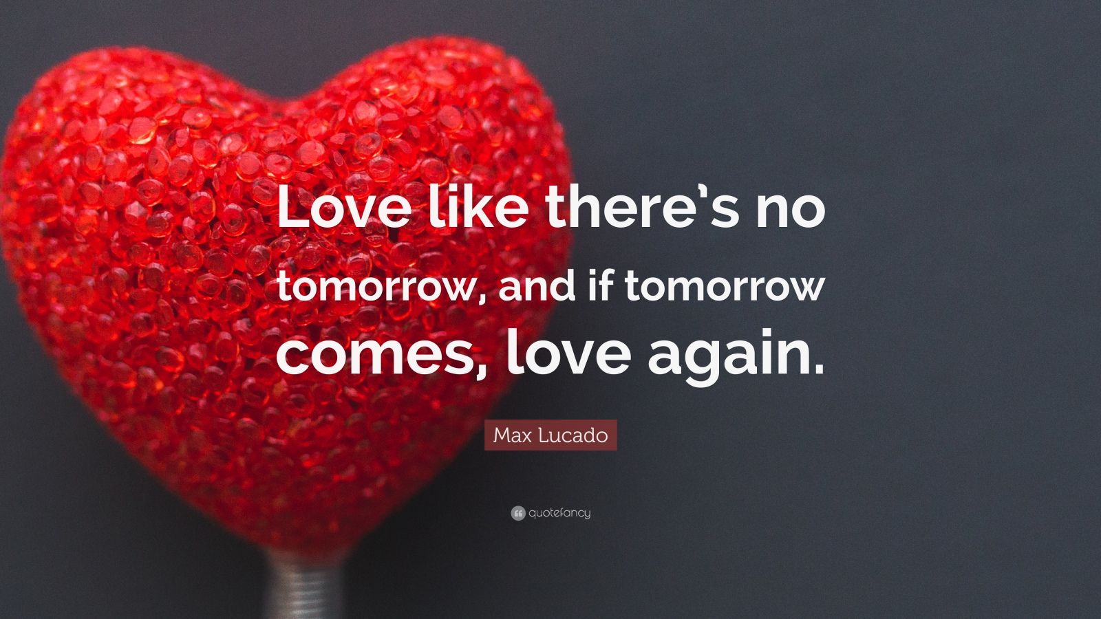 Max Lucado Quote: “Love like there’s no tomorrow, and if tomorrow comes ...