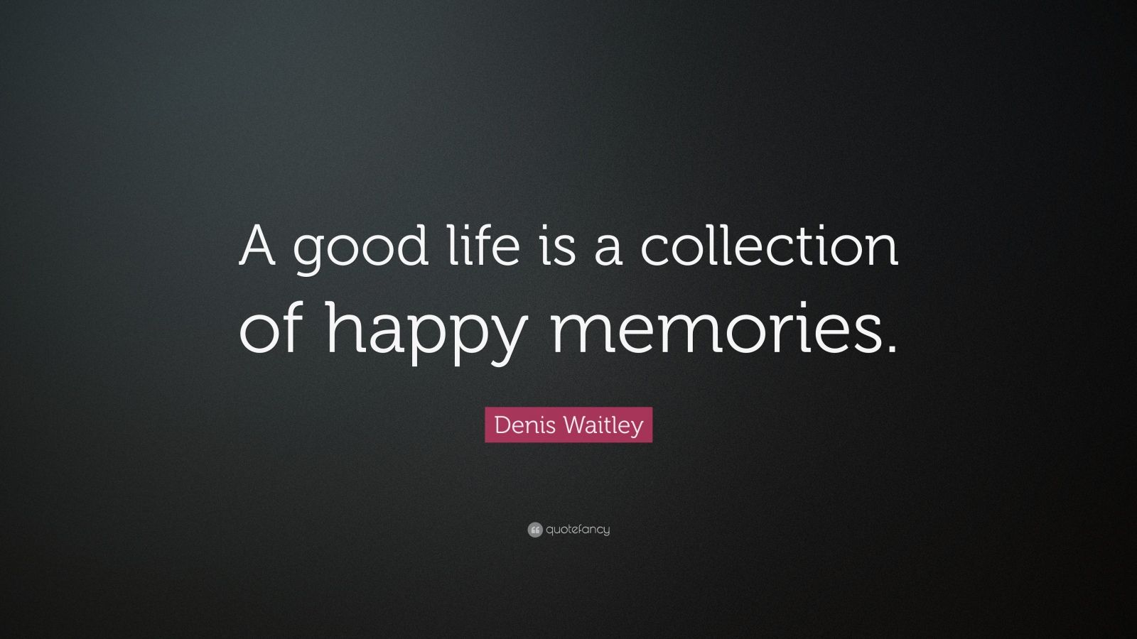 Denis Waitley Quote: “A good life is a collection of happy memories ...
