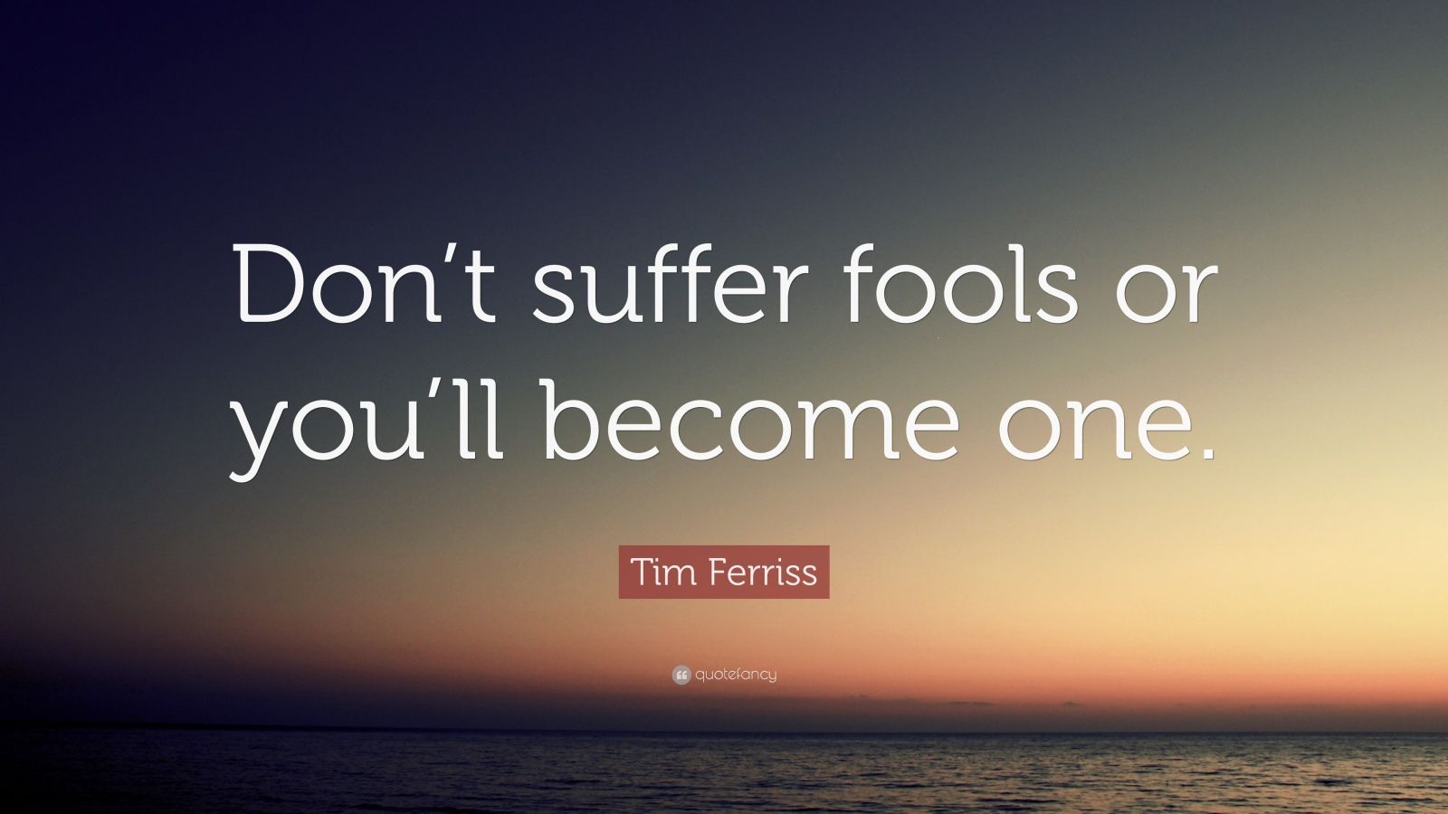 Tim Ferriss Quote: “Don’t suffer fools or you’ll become one.” (22 ...