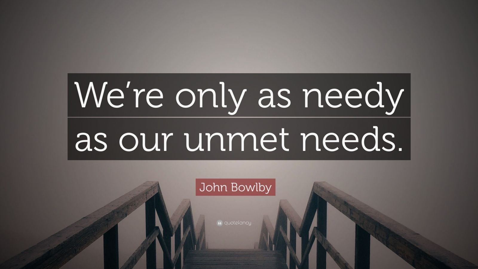 John Bowlby Quote: “We’re only as needy as our unmet needs.” (12 ...