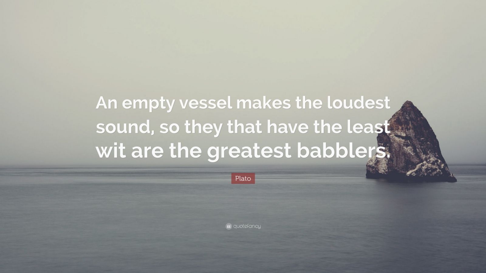 Plato Quote: “An empty vessel makes the loudest sound, so they that ...