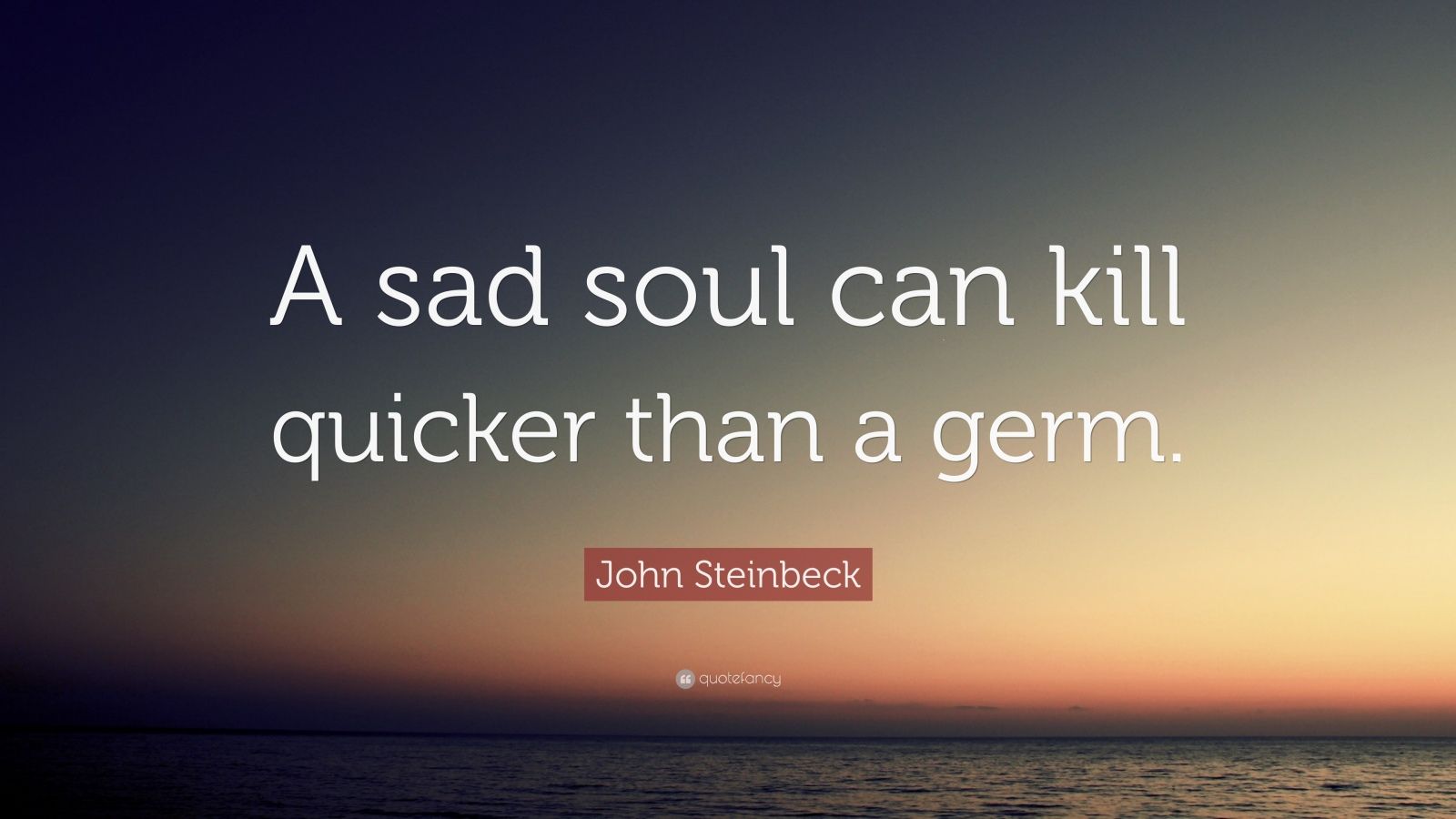 John Steinbeck Quote: “A sad soul can kill quicker than a germ.” (12 ...