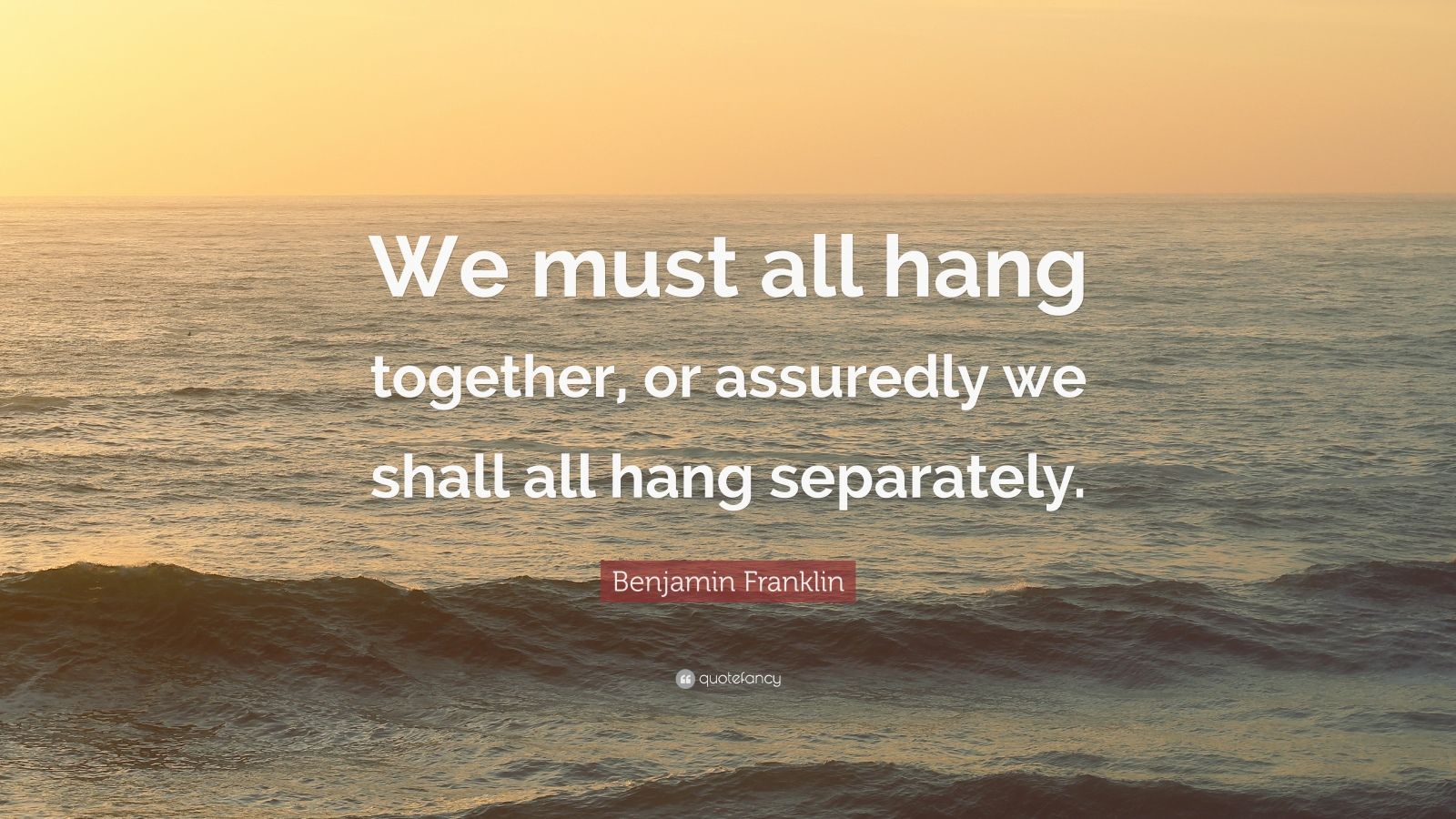 Benjamin Franklin Quote: “We must all hang together, or assuredly we ...