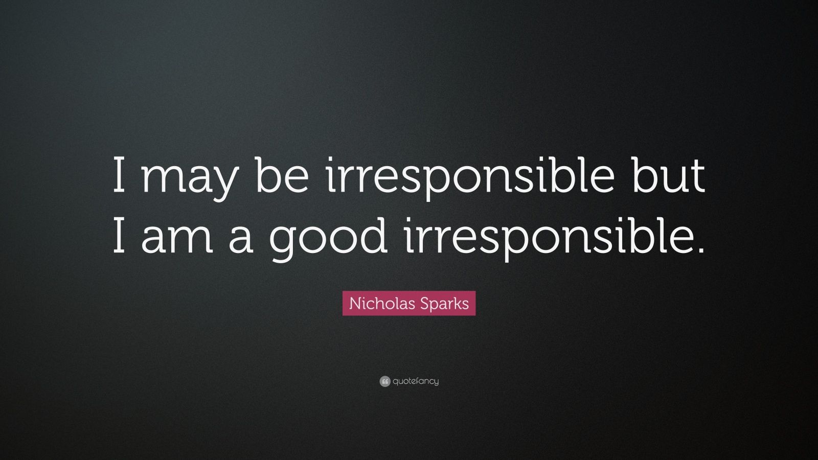 Nicholas Sparks Quote: “I may be irresponsible but I am a good ...