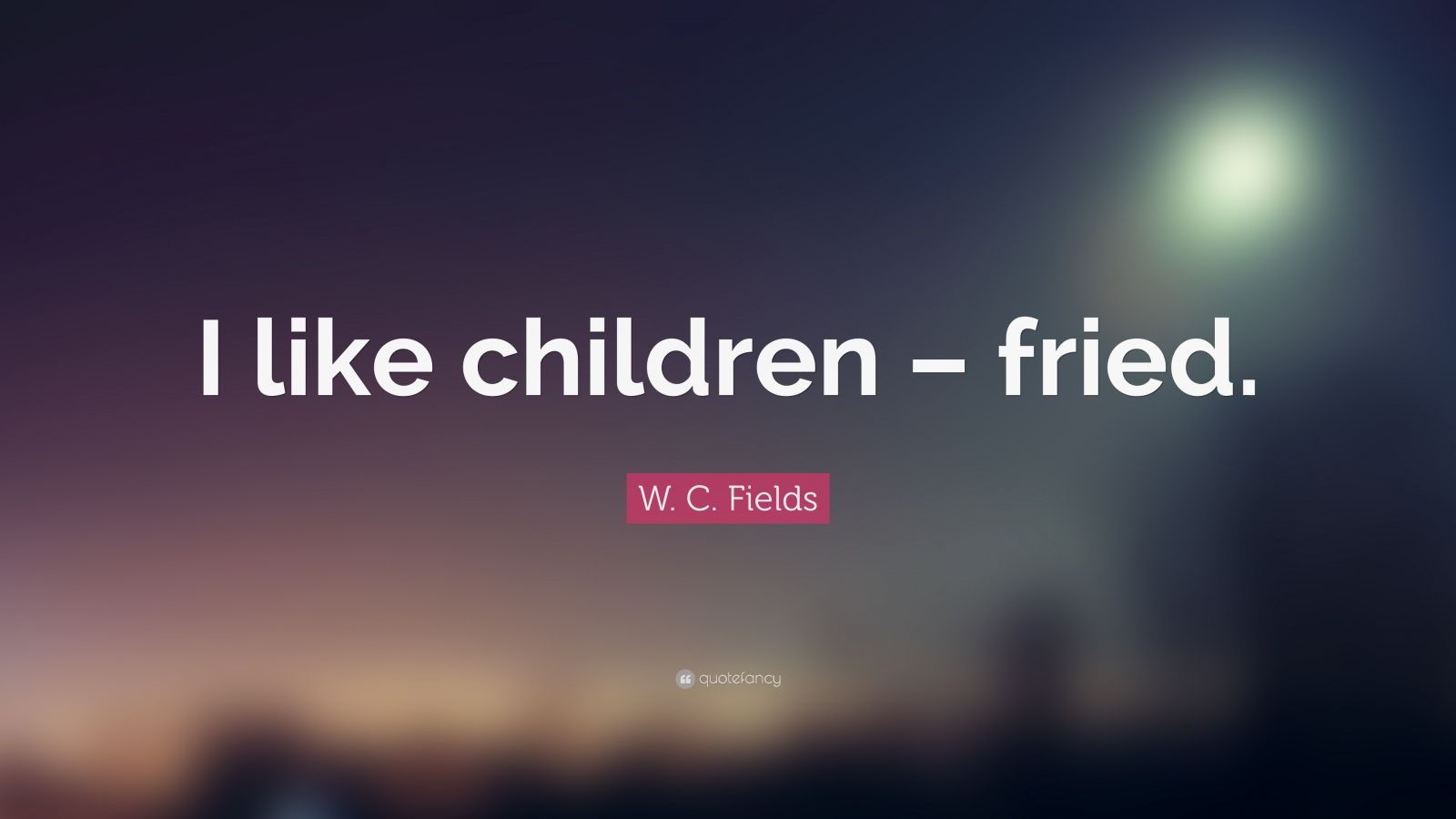 W. C. Fields Quote: “I like children – fried.”