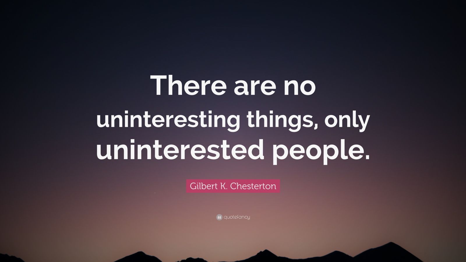 Gilbert K. Chesterton Quote: “There are no uninteresting things, only ...