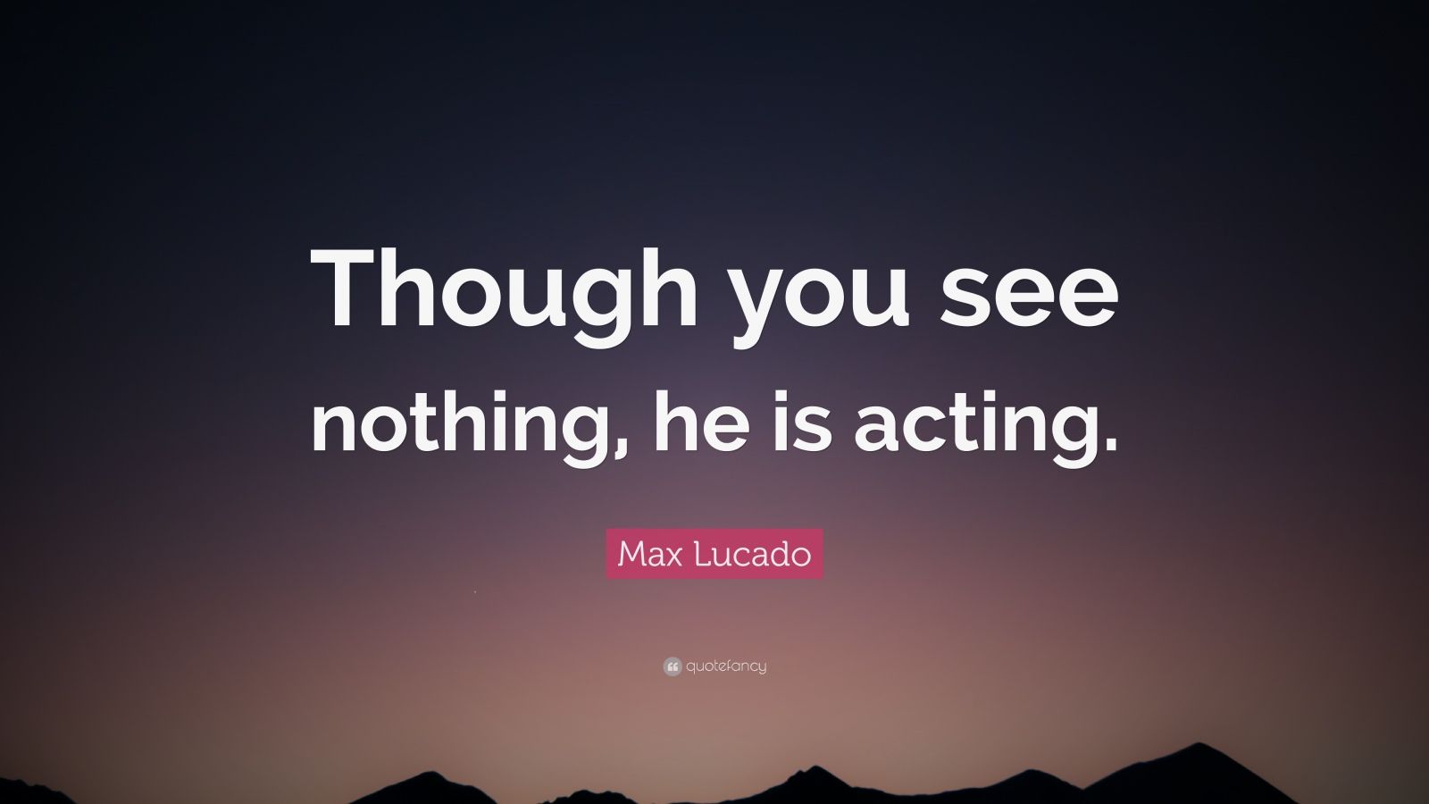 Max Lucado Quote: “Though you see nothing, he is acting.”