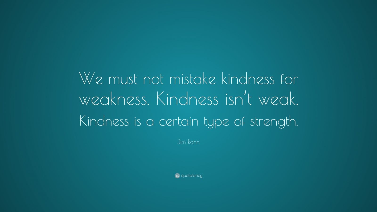 Jim Rohn Quote: “We must not mistake kindness for weakness. Kindness ...