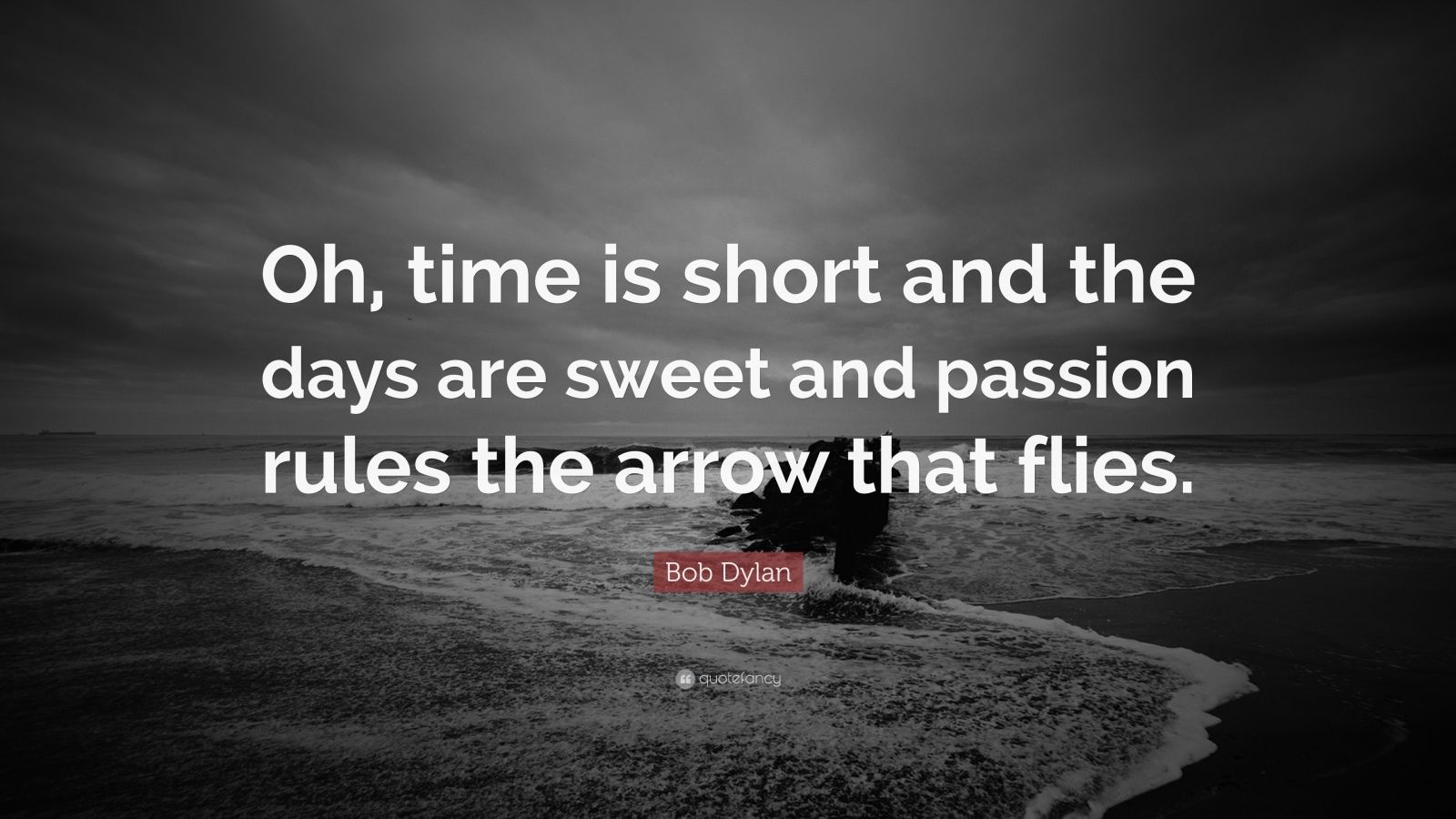 Bob Dylan Quote: “Oh, time is short and the days are sweet and passion ...