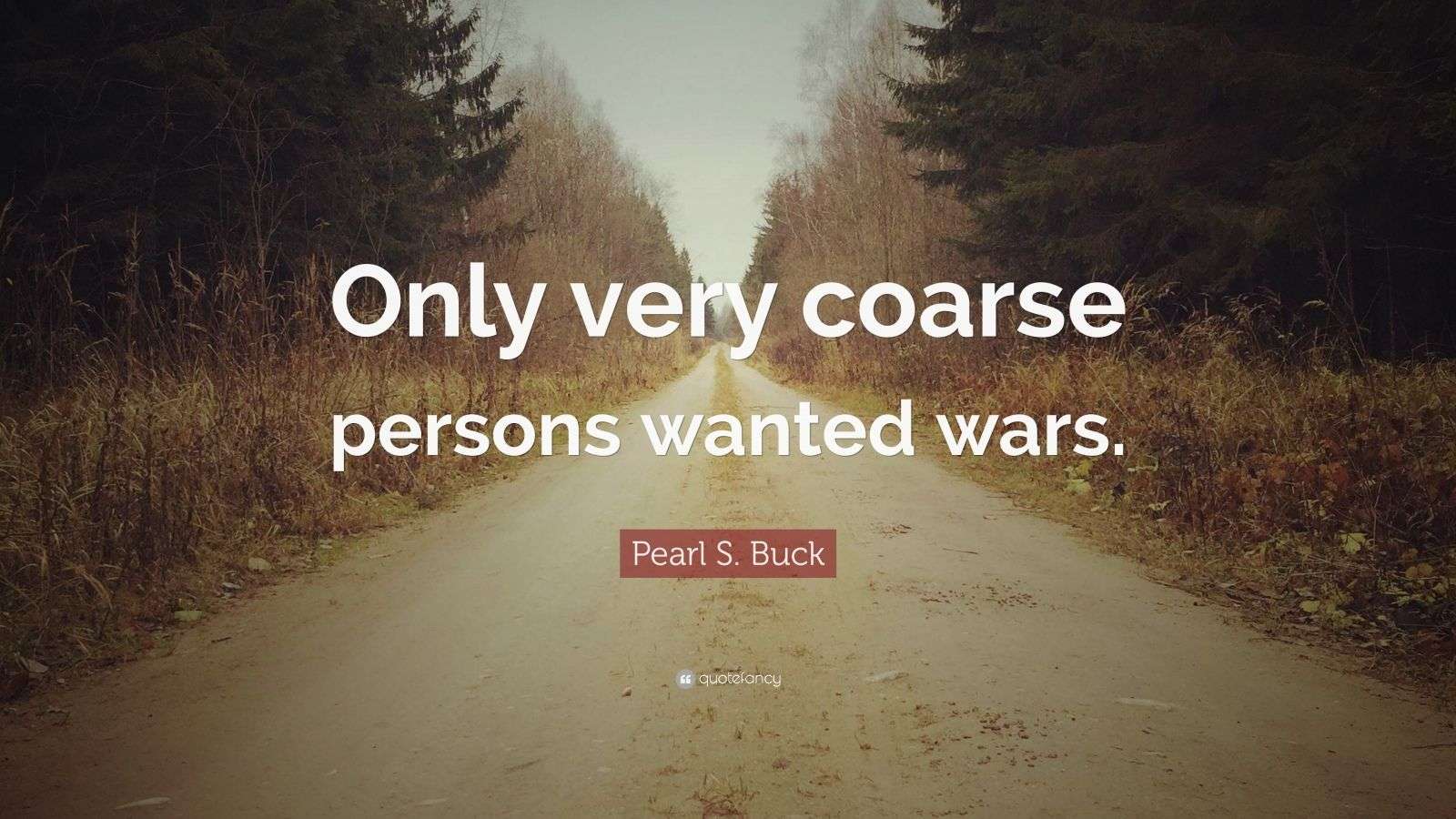 Pearl S. Buck Quote: “Only very coarse persons wanted wars.” (9 ...
