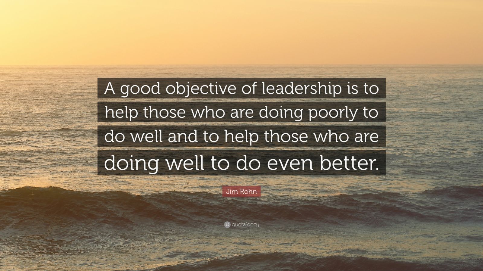 Jim Rohn Quote: “A good objective of leadership is to help those who ...