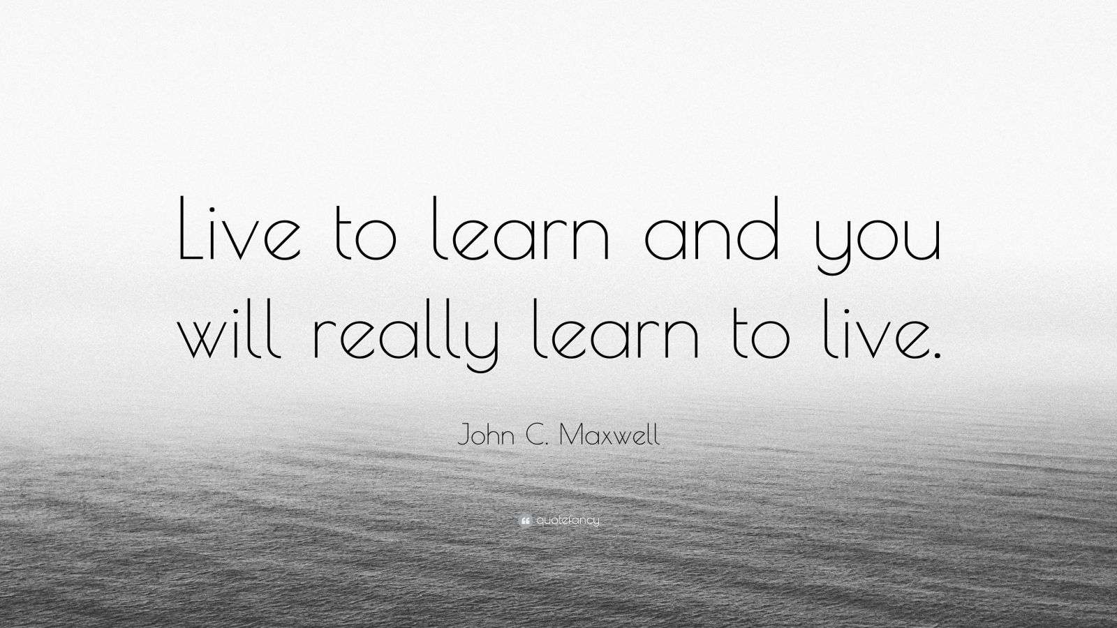 John C. Maxwell Quote: “Live to learn and you will really learn to live ...