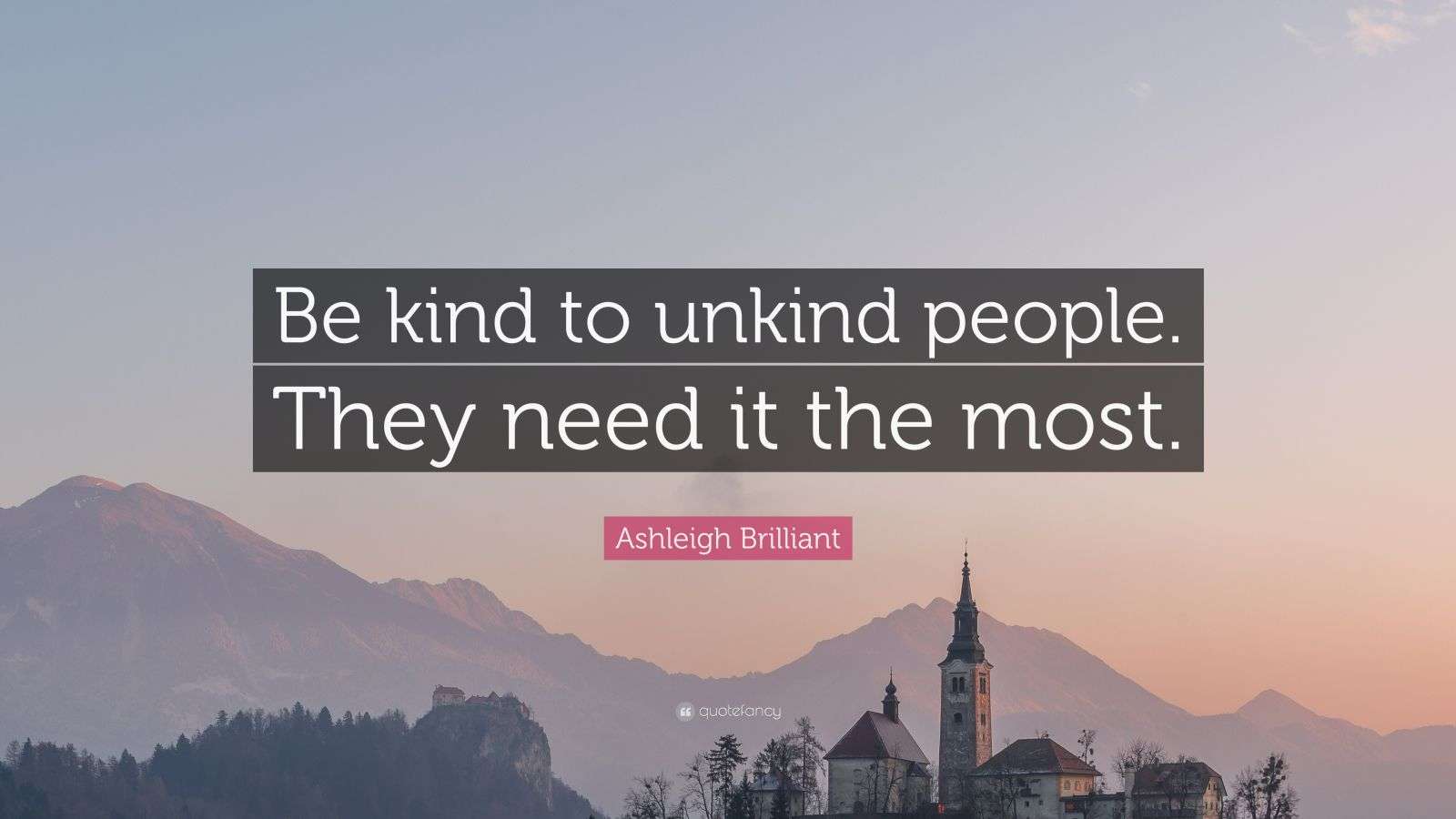 Ashleigh Brilliant Quote: “Be kind to unkind people. They need it the ...