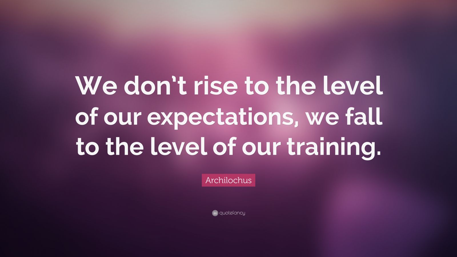 Archilochus Quote: “We don’t rise to the level of our expectations, we ...