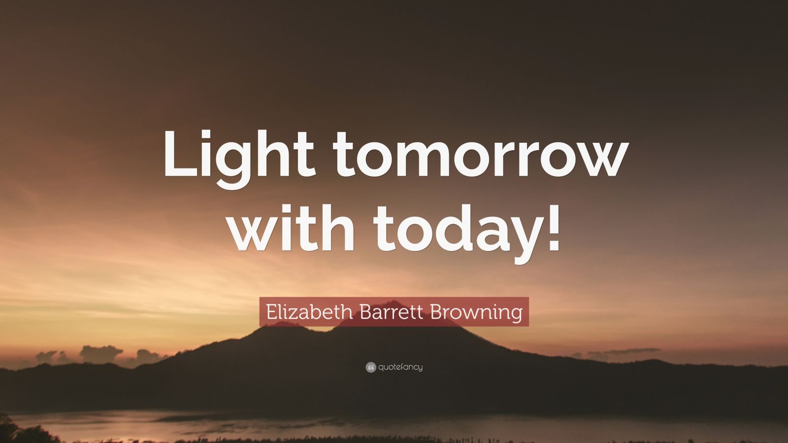 Elizabeth Barrett Browning Quote: “Light tomorrow with today!” (23 ...
