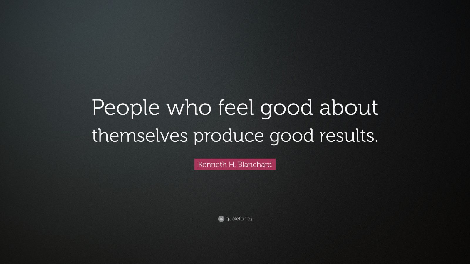 Kenneth H. Blanchard Quote: “People who feel good about themselves ...