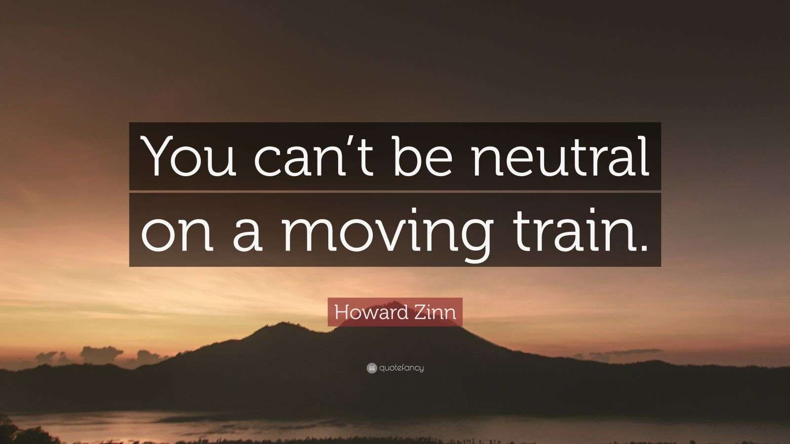 Howard Zinn Quote: “You can’t be neutral on a moving train.” (12 ...