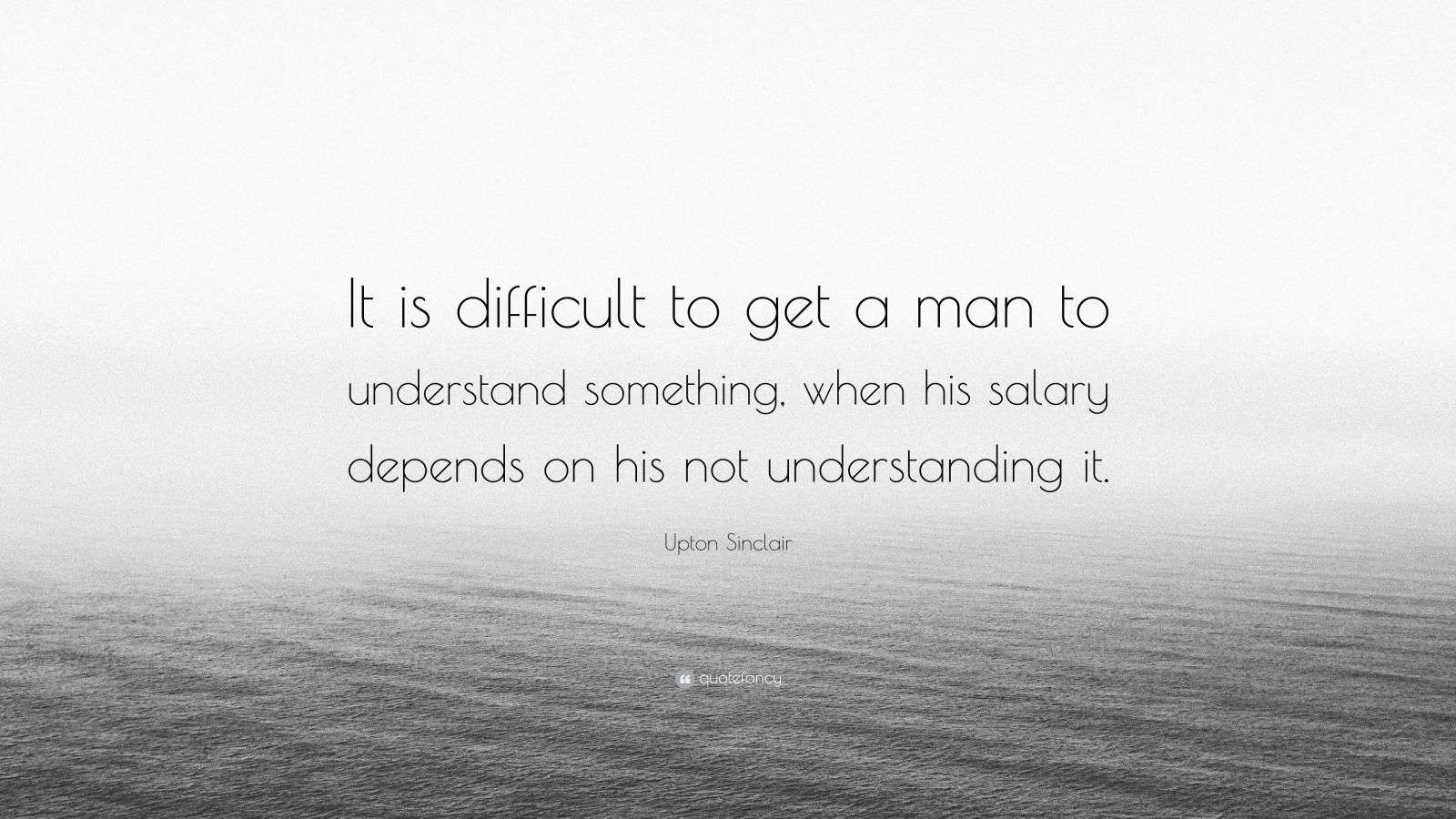Upton Sinclair Quote: “It is difficult to get a man to understand ...
