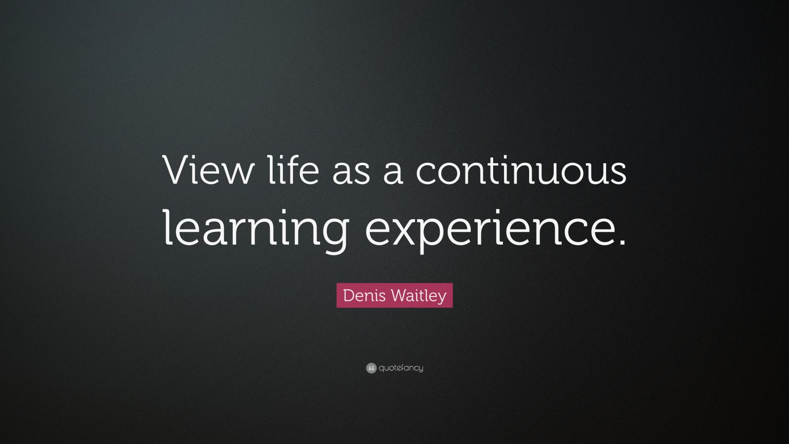 Denis Waitley Quote: “View life as a continuous learning experience ...