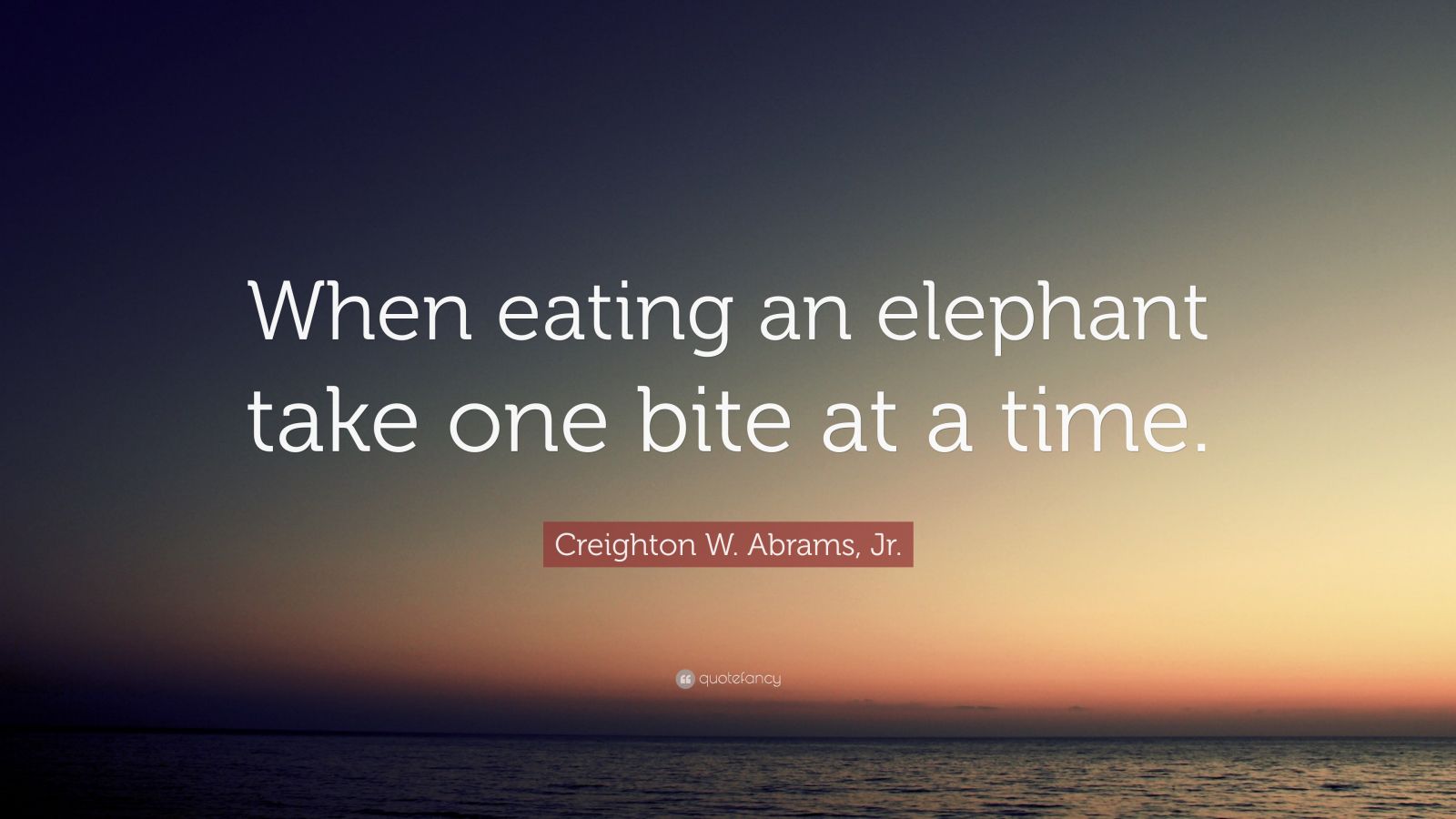 Creighton W. Abrams, Jr. Quote: “When eating an elephant take one bite ...