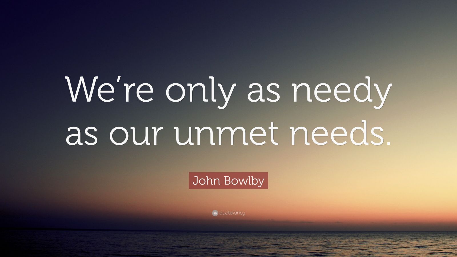 John Bowlby Quote: “We’re only as needy as our unmet needs.” (12 ...