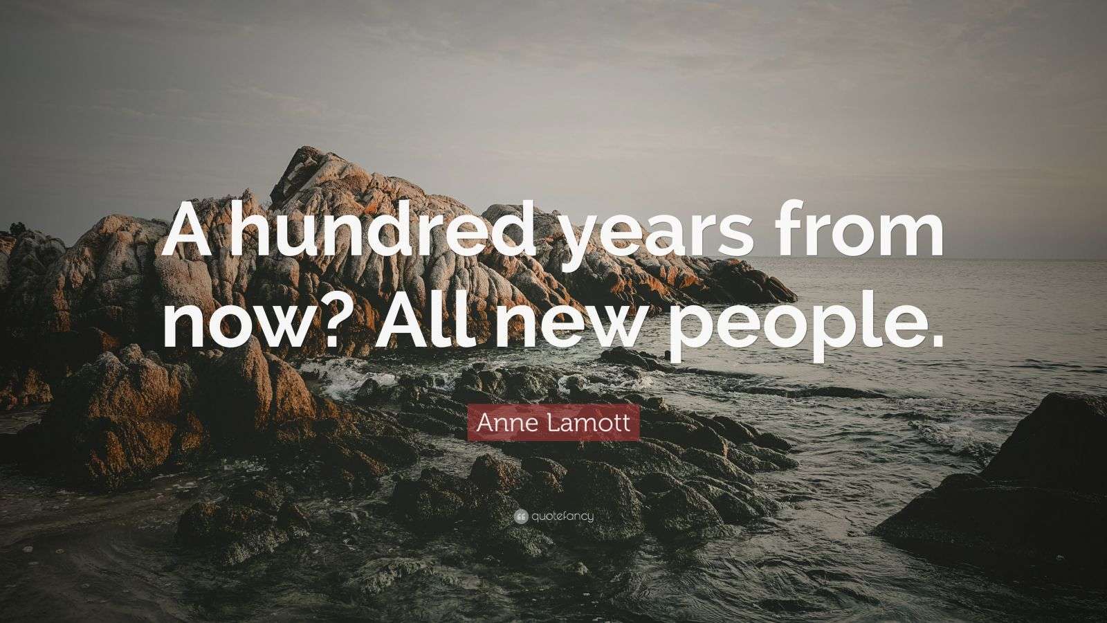 Anne Lamott Quote: “A hundred years from now? All new people.” (12 ...